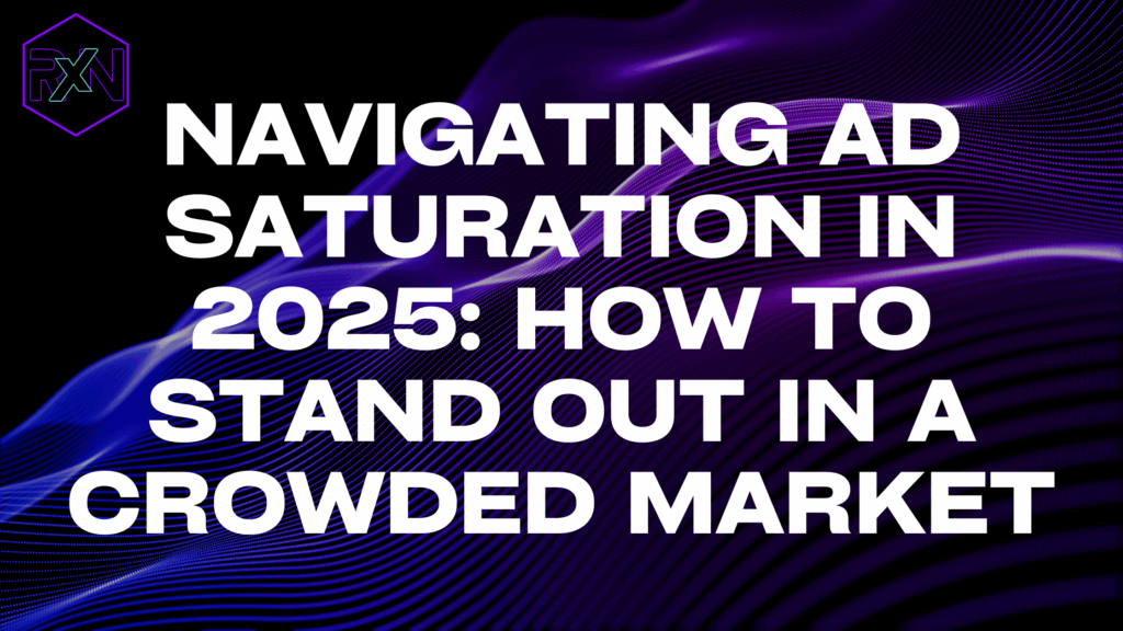 Navagating Ad Saturation In 2025 - RXN Marketing